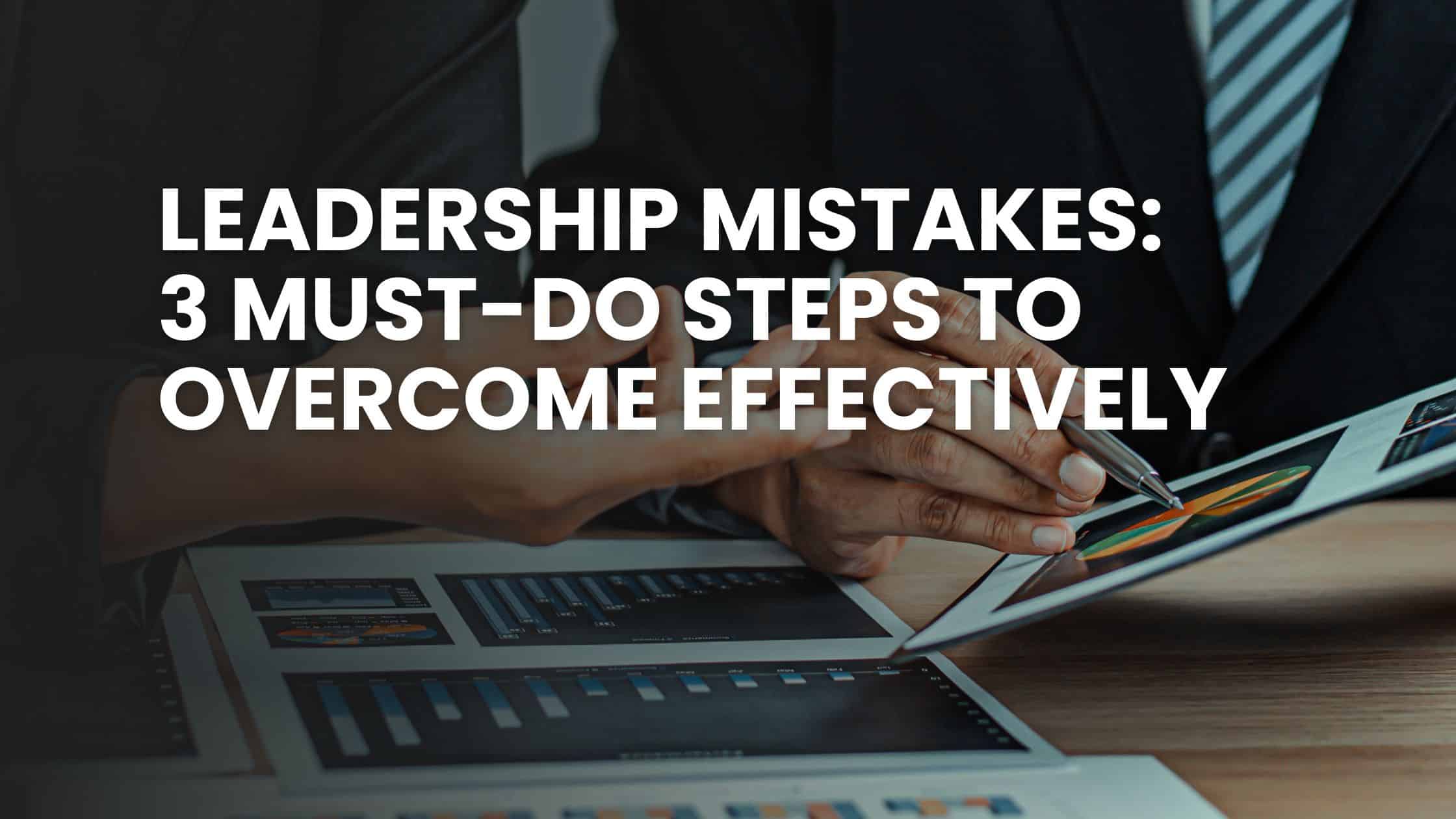 3 Must-Do Steps To Overcome Leadership Mistakes Effectively